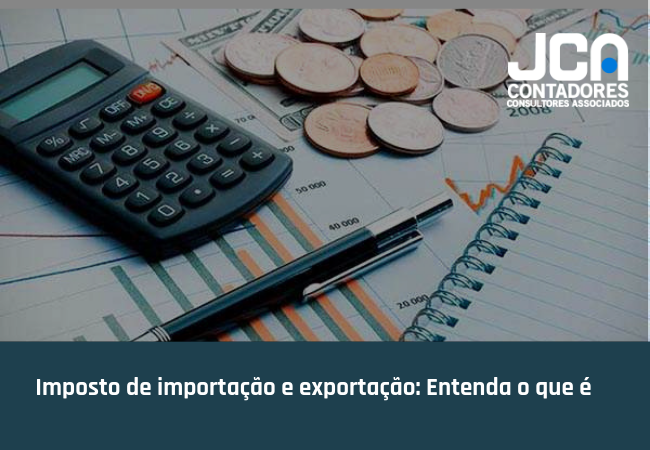 Imposto de importação e exportação: Entenda o que é - Blog da JCA